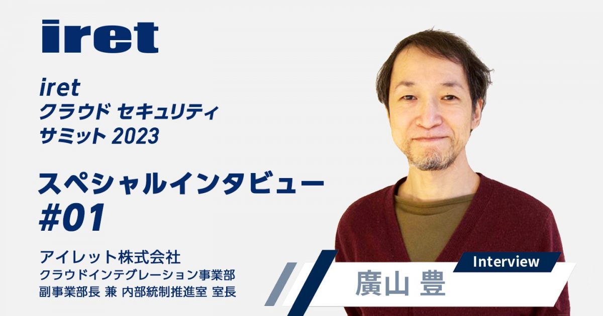 【iret クラウドセキュリティサミット2023 】スペシャルコンテンツ#01 発起人・廣山に聞く、イベント開催に込めた想い | iret.media