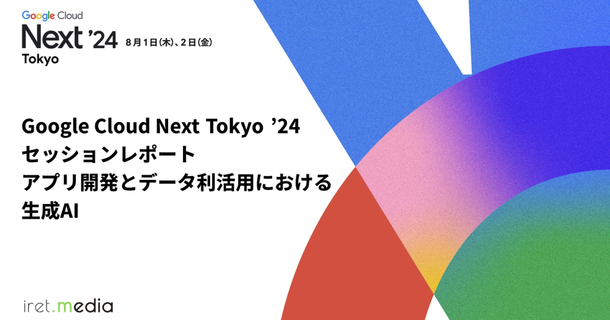 Google Cloud Next Tokyo ’24 セッションレポート アプリ開発とデータ利活用における生成AI | iret.media