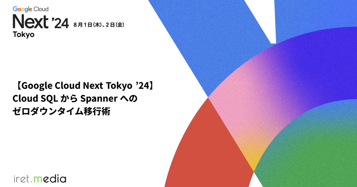 【Google Cloud Next Tokyo ’24】Cloud SQL から Spanner へのゼロダウンタイム移行術 | iret ...