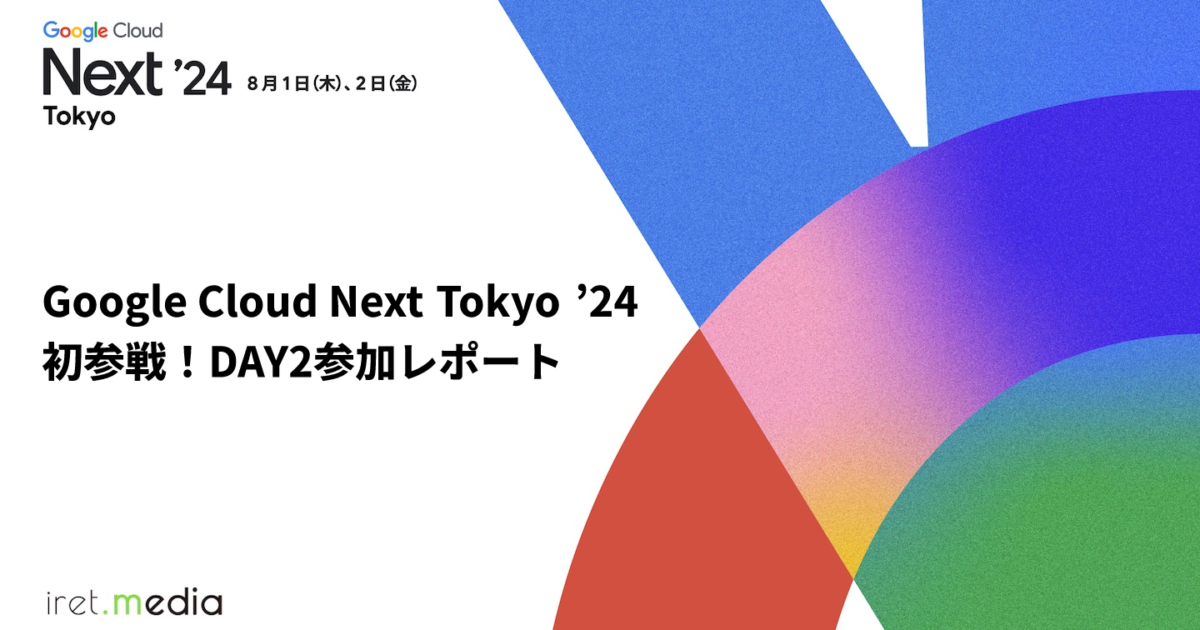 【Google Cloud Next Tokyo ’24】初参戦！DAY2参加レポート | iret.media