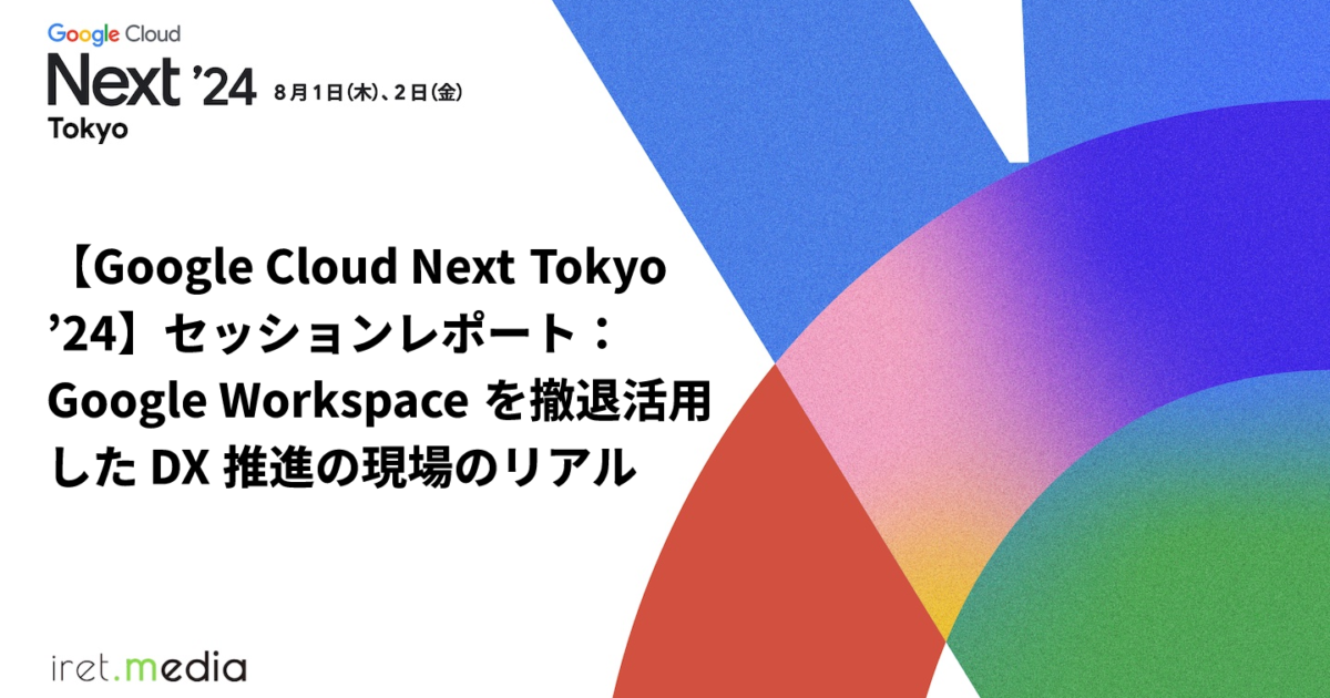 【Google Cloud Next Tokyo ’24】セッションレポート：Google Workspace を撤退活用した DX 推進の現場のリアル | iret.media
