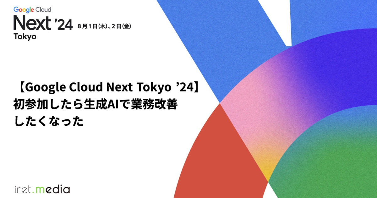 【Google Cloud Next Tokyo ’24】初参加したら生成AIで業務改善したくなった | iret.media