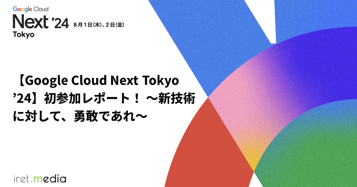 【Google Cloud Next Tokyo ’24】初参加レポート！ 〜新技術に対して、勇敢であれ〜 | iret.media