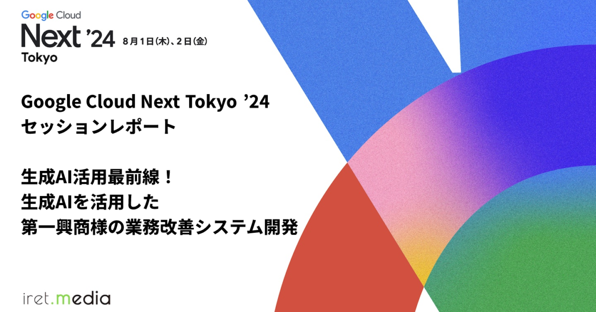 Google Cloud Next Tokyo ’24 セッションレポート『生成AI活用最前線！生成AIを活用した第一興商様の業務改善システム開発』 | iret.media