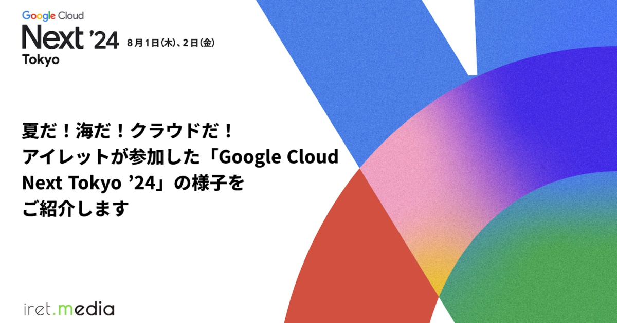 夏だ！海だ！クラウドだ！アイレットが参加した「Google Cloud Next Tokyo ’24」の様子をご紹介します | iret.media