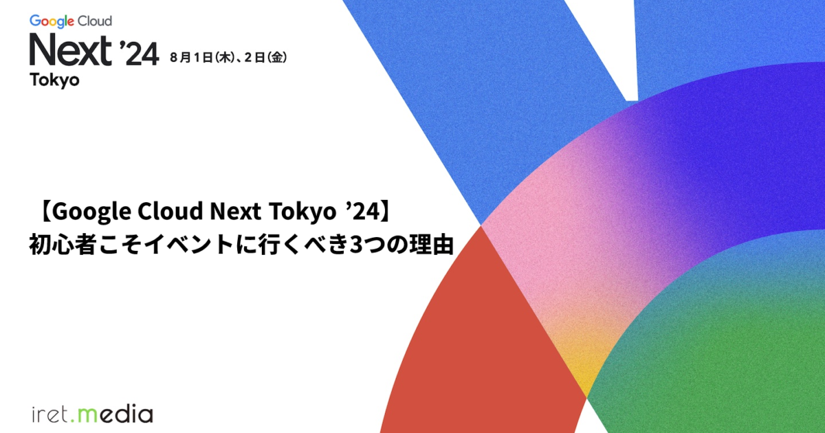 【Google Cloud Next Tokyo ’24】初心者こそイベントに行くべき3つの理由 | iret.media