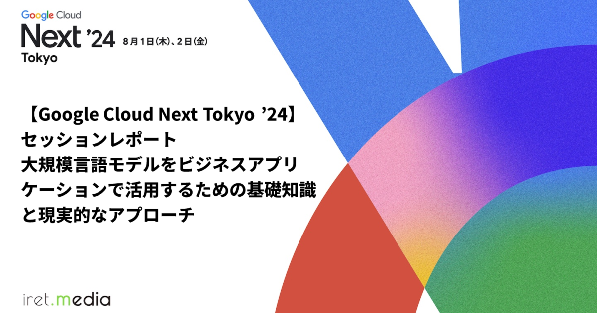 【Google Cloud Next Tokyo ’24】セッションレポート 大規模言語モデルをビジネスアプリケーションで活用するための基礎知識と現実的なアプローチ | iret.media