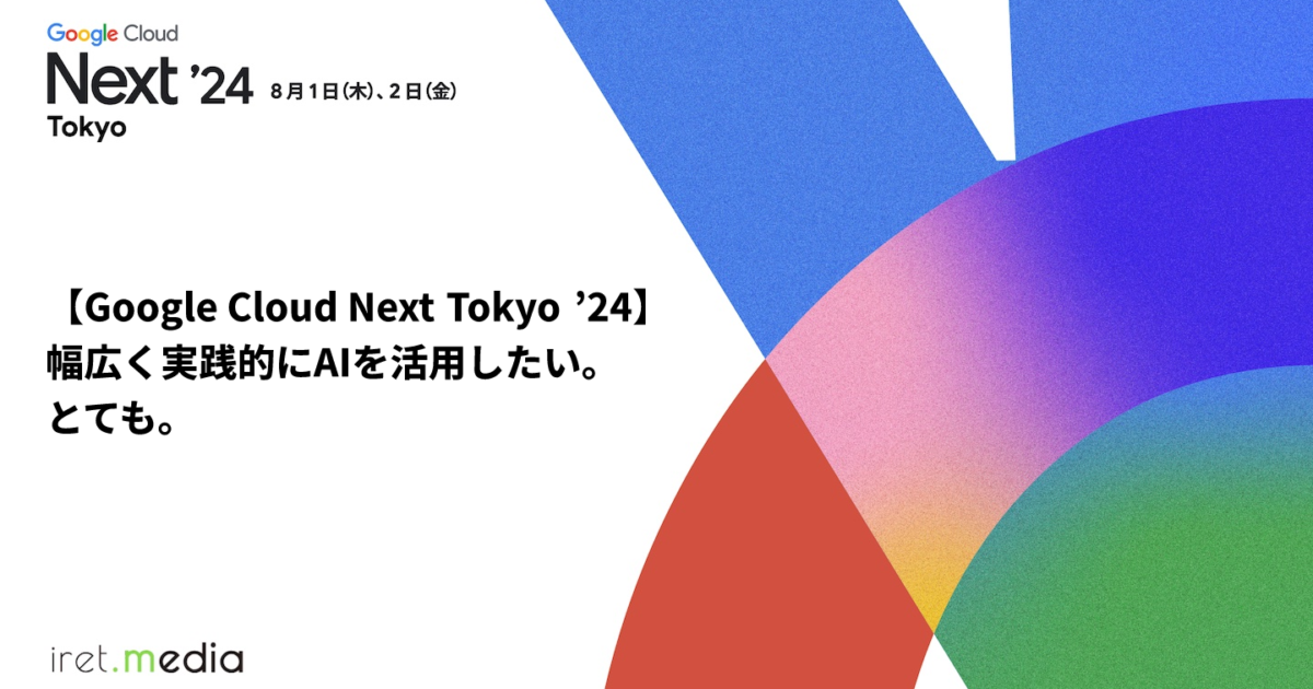 【Google Cloud Next Tokyo ’24】幅広く実践的にAIを活用したい。とても。 | iret.media