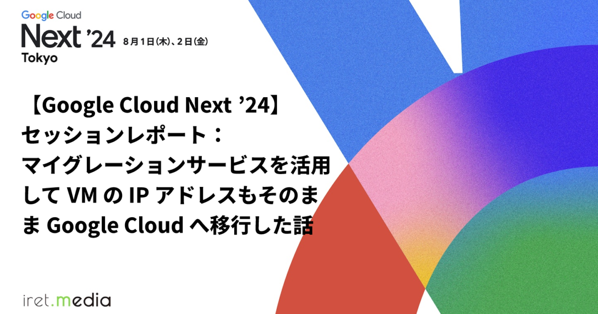【Google Cloud Next Tokyo ’24】セッションレポート：マイグレーションサービスを活用して VM の IP アドレスもそのまま Google Cloud へ移行した話 ...