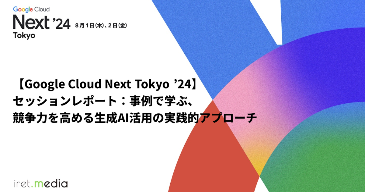【Google Cloud Next Tokyo ’24】セッションレポート : 事例で学ぶ、競争力を高める生成AI活用の実践的アプローチ | iret.media