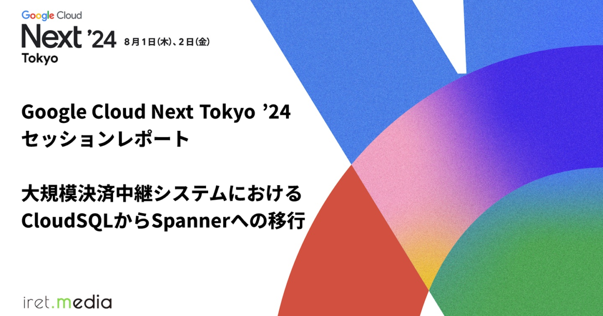 Google Cloud Next Tokyo ’24 セッションレポート 大規模決済中継システムにおけるCloud SQLからSpannerへの移行 | iret.media