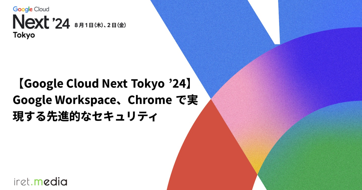 【Google Cloud Next Tokyo ’24】Google Workspace、Chrome で実現する先進的なセキュリティ | iret.media