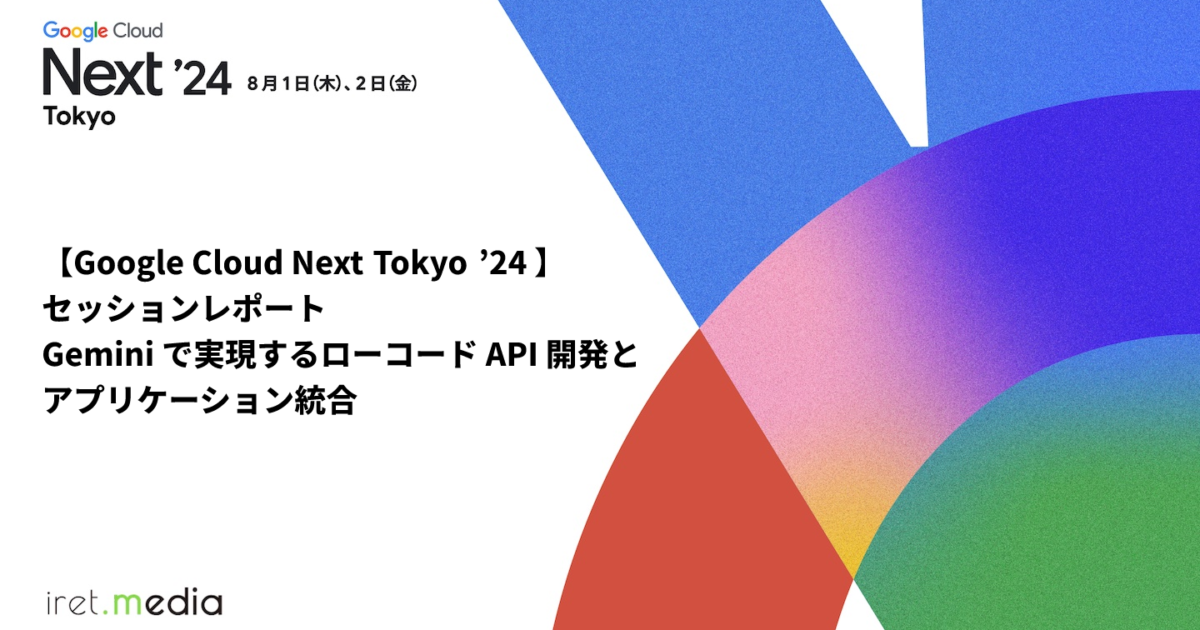 【Google Cloud Next Tokyo ’24 】セッションレポート Gemini で実現するローコード API 開発とアプリケーション統合 | iret.media