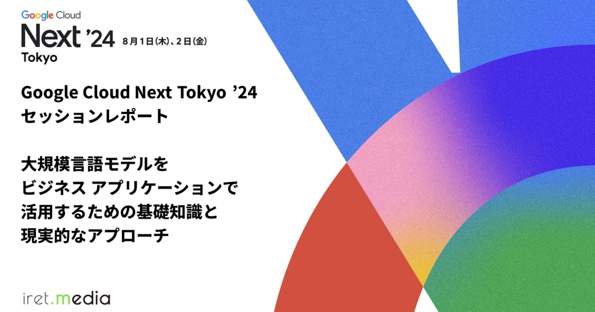 【Google Cloud Next Tokyo ’24】セッションレポート 大規模言語モデルをビジネス アプリケーションで活用するための基礎知識と現実的なアプローチ | iret.media