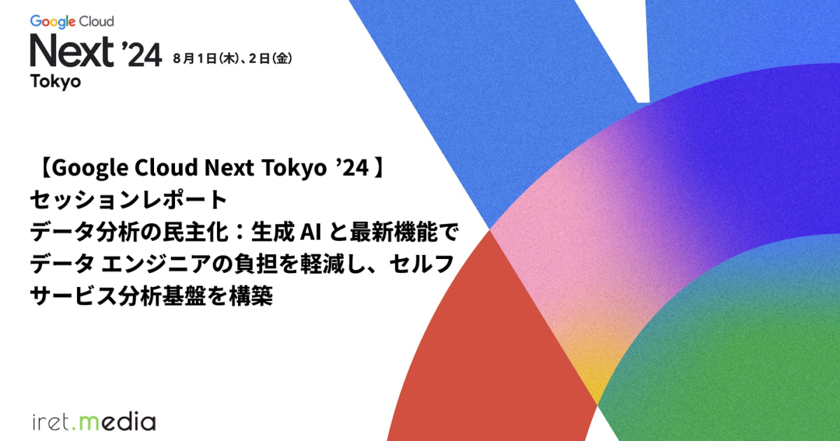 【Google Cloud Next Tokyo ’24 】セッションレポート データ分析の民主化：生成 AI と最新機能でデータ エンジニアの負担を軽減し、セルフサービス分析基盤を構築 ...