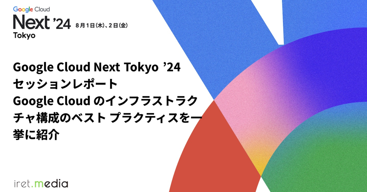 Google Cloud Next Tokyo ’24 セッションレポート Google Cloud のインフラストラクチャ構成のベスト プラクティスを一挙に紹介 | iret.media