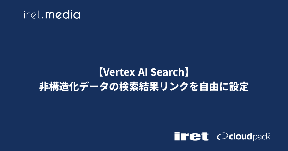 【Vertex AI Search】非構造化データの検索結果リンクを自由に設定 | iret.media