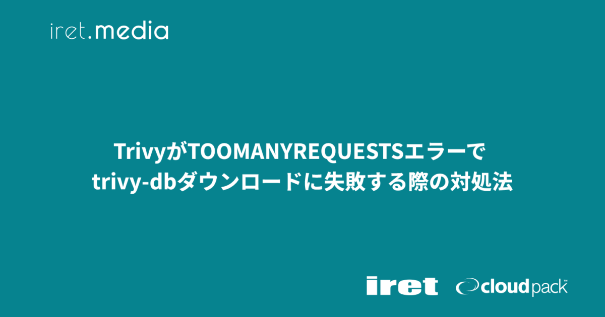 TrivyがTOOMANYREQUESTSエラーでtrivy-dbダウンロードに失敗する際の対処法 | iret.media