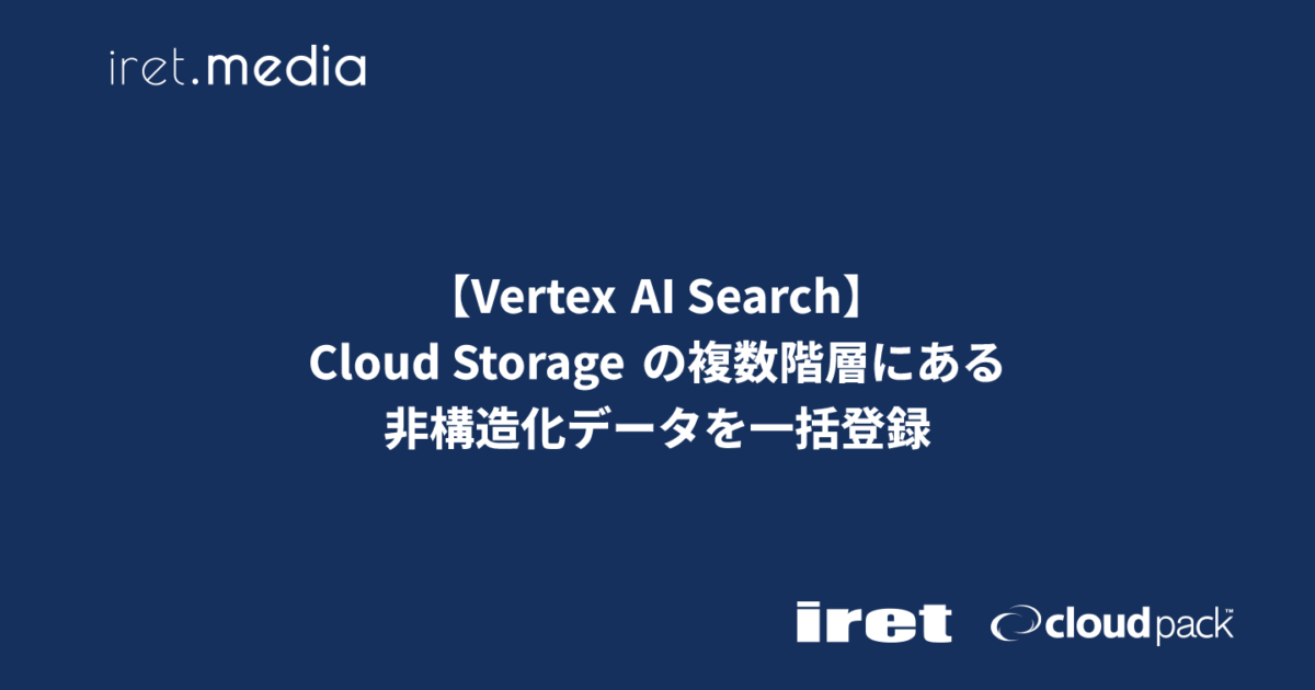 【Vertex AI Search】Cloud Storage の複数階層にある非構造化データを一括登録 | iret.media