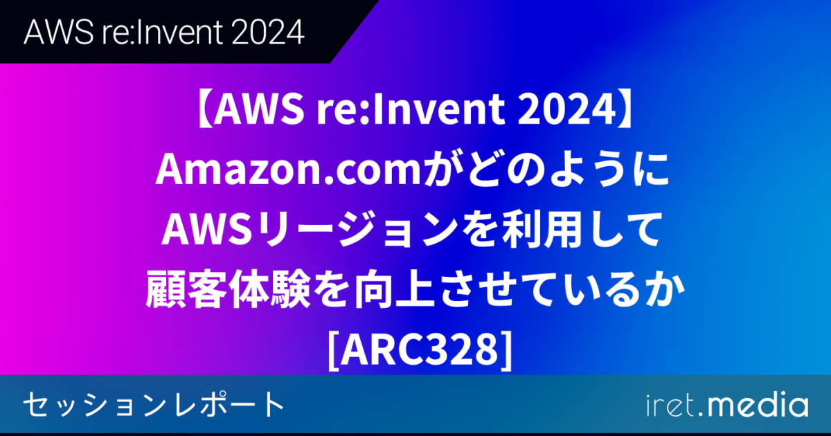 【AWS re:Invent 2024】Amazon.comがどのようにAWSリージョンを利用して顧客体験を向上させているか [ARC328] | iret.media
