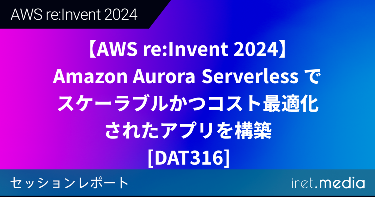 【AWS re:Invent 2024】Amazon Aurora Serverless でスケーラブルかつコスト最適化されたアプリを構築 [DAT316] | iret.media