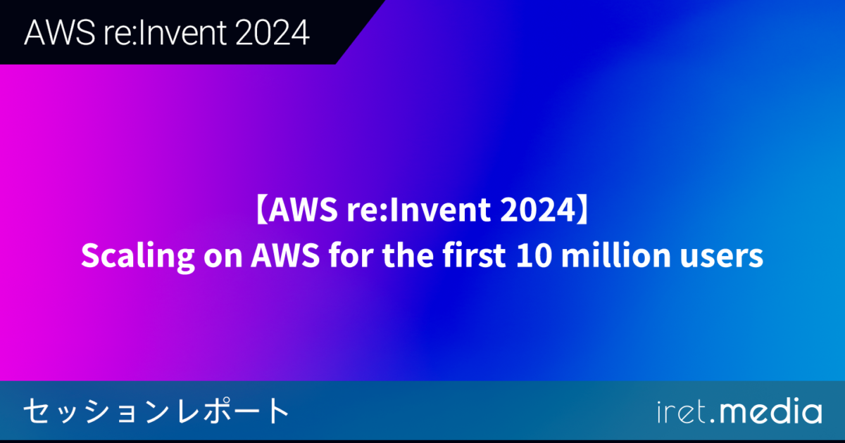 【AWS re:Invent 2024】Scaling on AWS for the first 10 million users | iret.media
