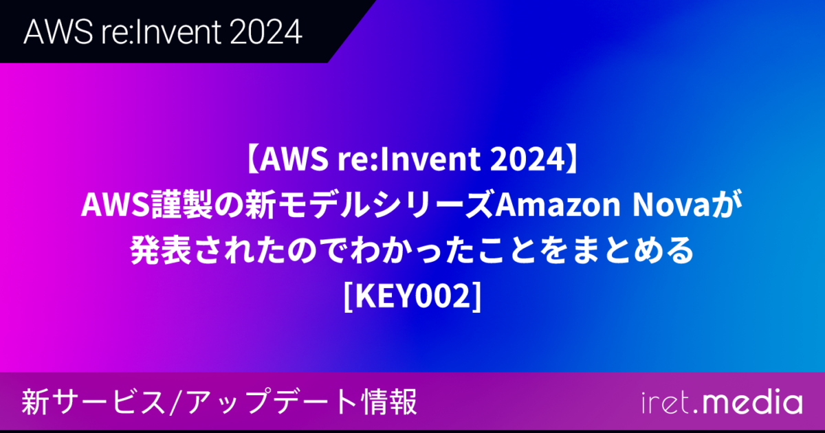 【AWS re:Invent 2024】AWS謹製の新モデルシリーズAmazon Novaが発表されたのでわかったことをまとめる[KEY002] | iret.media