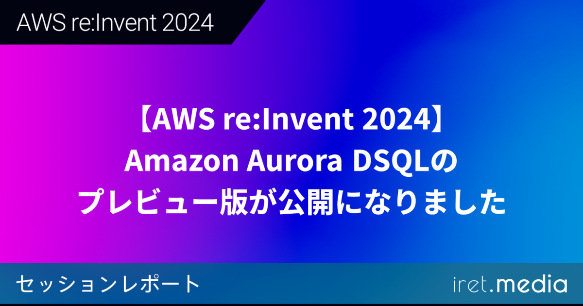 【AWS re:Invent 2024】Amazon Aurora DSQLのプレビュー版が公開になりました | iret.media