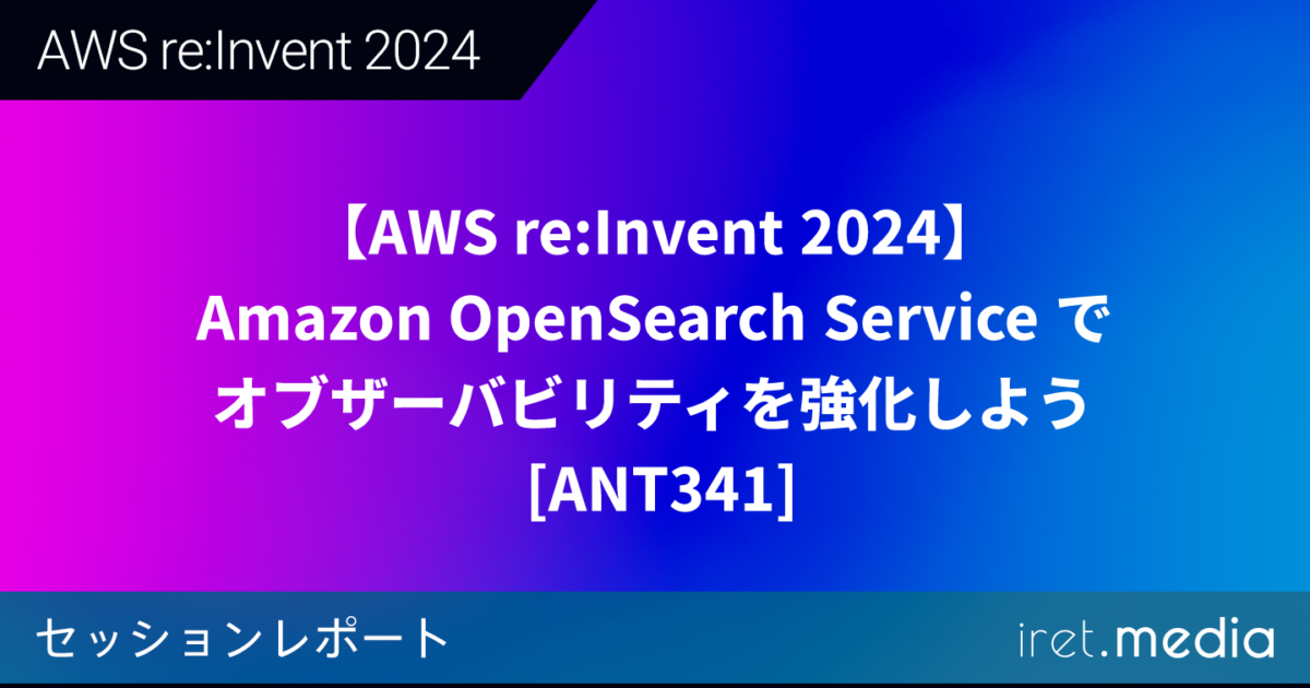 【AWS re:Invent 2024】Amazon OpenSearch Service でオブザーバビリティを強化しよう [ANT341] | iret.media