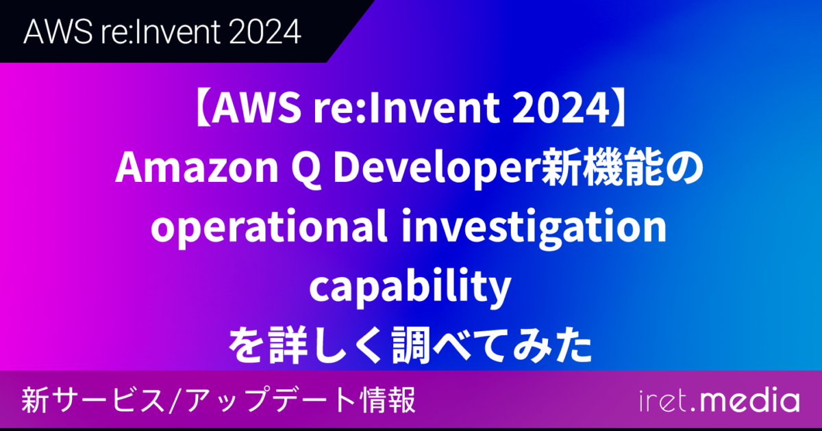 【AWS re:Invent 2024】Amazon Q Developer新機能のoperational investigation capabilityを詳しく調べてみた | iret.media