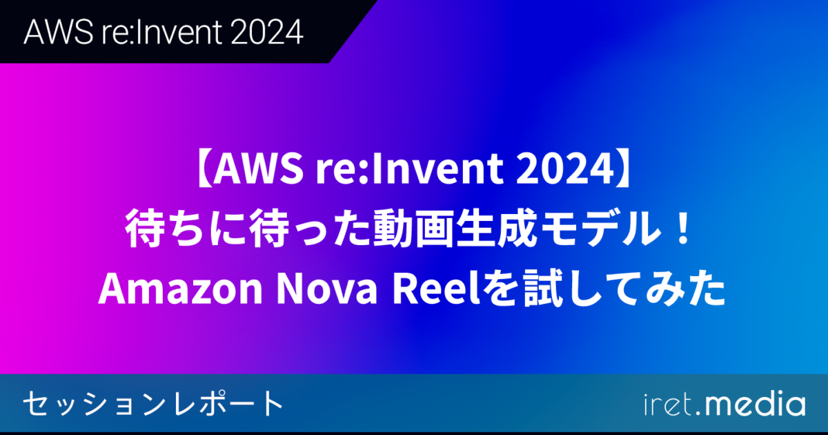 【AWS re:Invent 2024】待ちに待った動画生成モデル！Amazon Nova Reelを試してみた | iret.media
