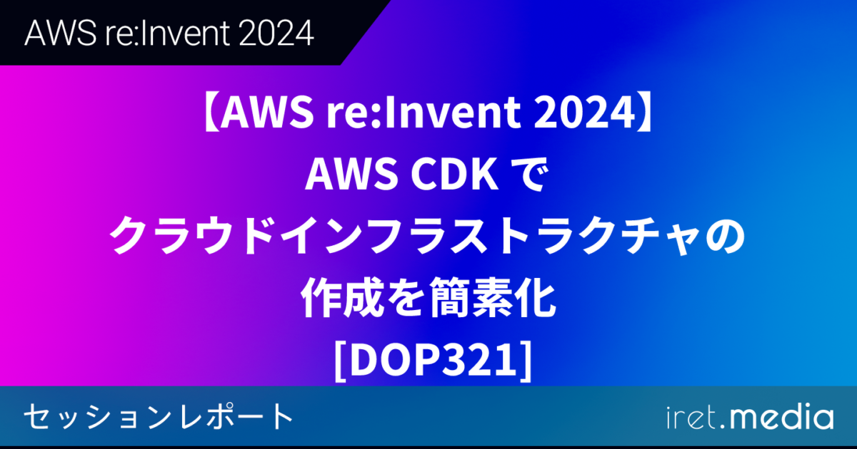 【AWS re:Invent 2024】AWS CDK でクラウドインフラストラクチャの作成を簡素化 [DOP321] | iret.media