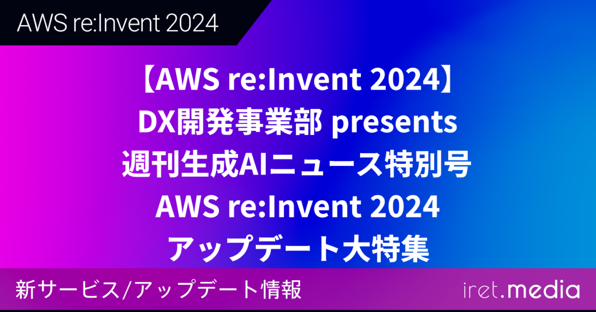 【AWS re:Invent 2024】DX開発事業部 presents 週刊生成AIニュース特別号 AWS re:Invent 2024アップデート大特集 | iret.media