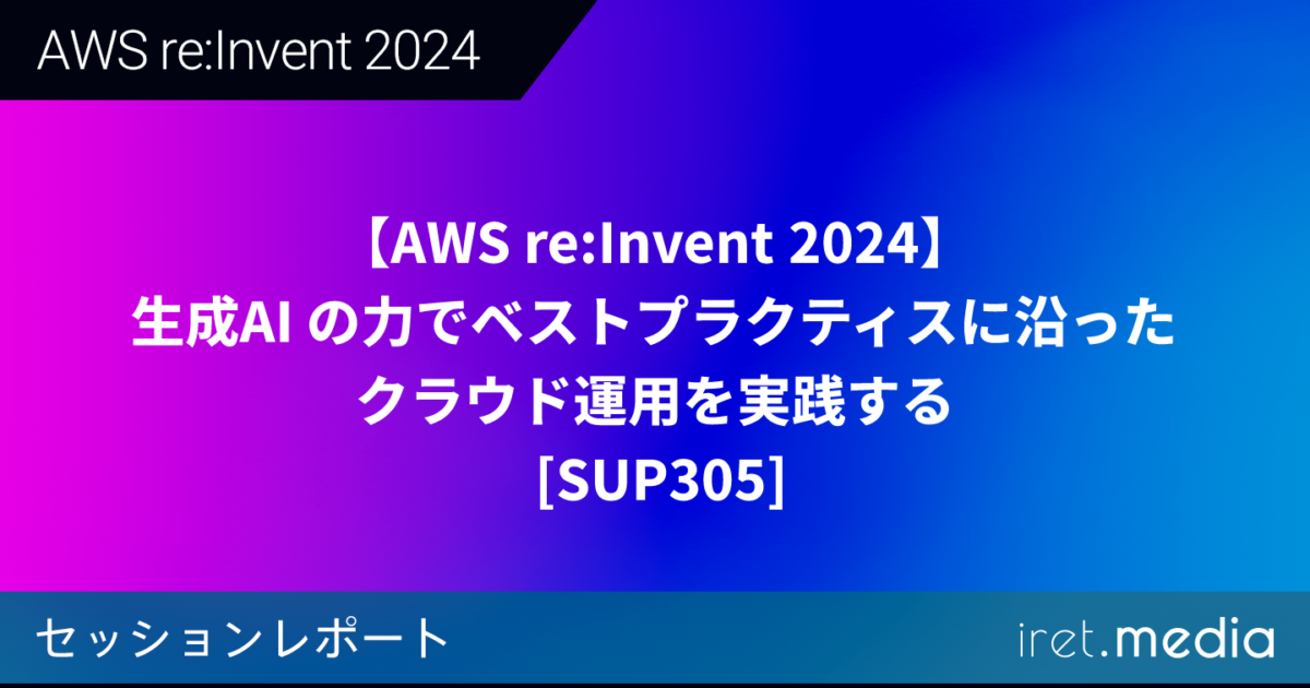 【AWS re:Invent 2024】生成AI の力でベストプラクティスに沿ったクラウド運用を実践する [SUP305] | iret.media