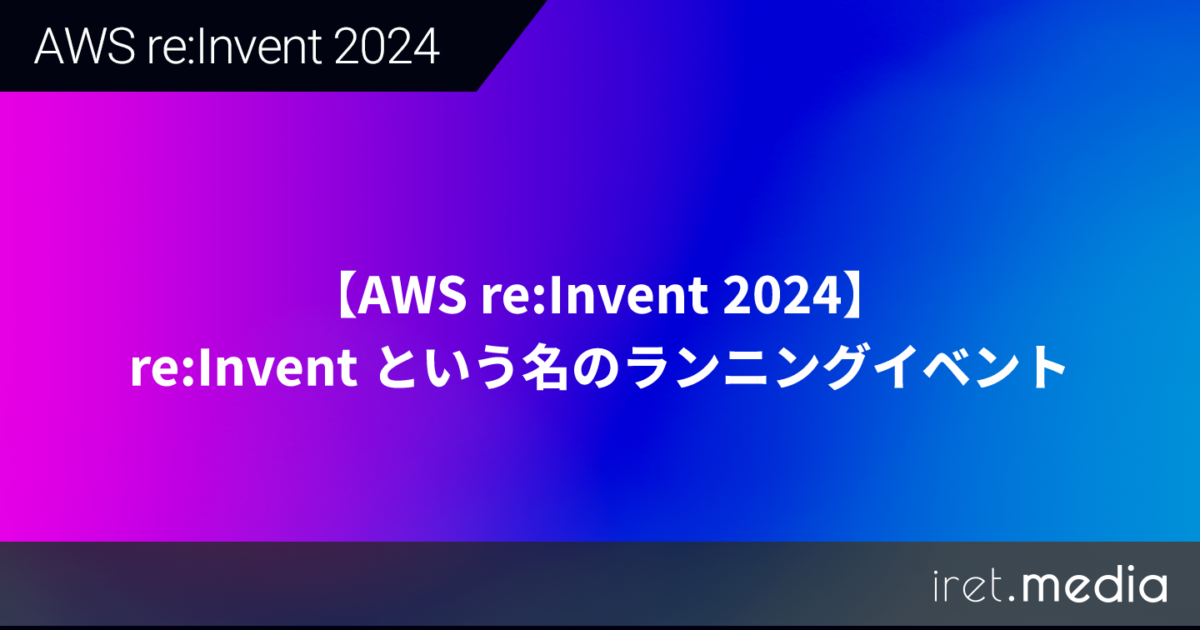 【AWS re:Invent 2024】re:Invent という名のランニングイベント | iret.media