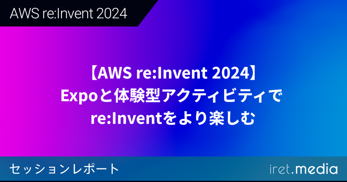 【AWS re:Invent 2024】Expoと体験型アクティビティでre:Inventをより楽しむ | iret.media