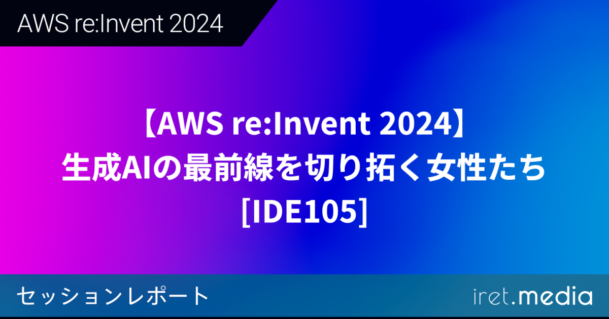 【AWS re:Invent 2024】生成AIの最前線を切り拓く女性たち [IDE105] | iret.media