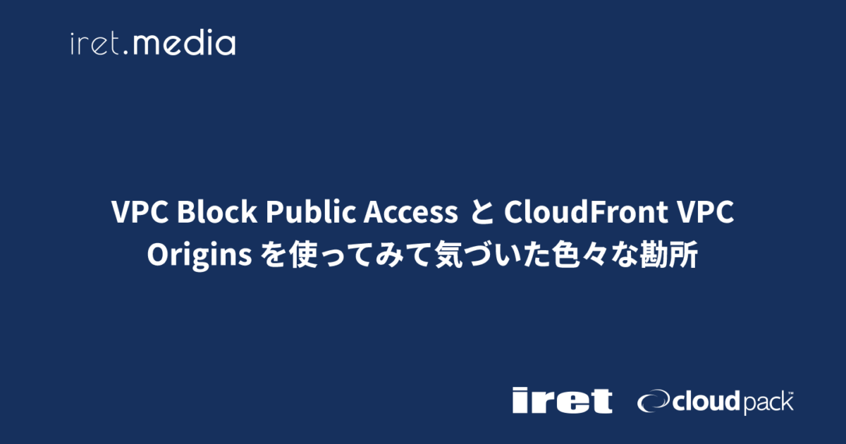 VPC Block Public Access と CloudFront VPC Origins を使ってみて気づいた色々な勘所 | iret ...