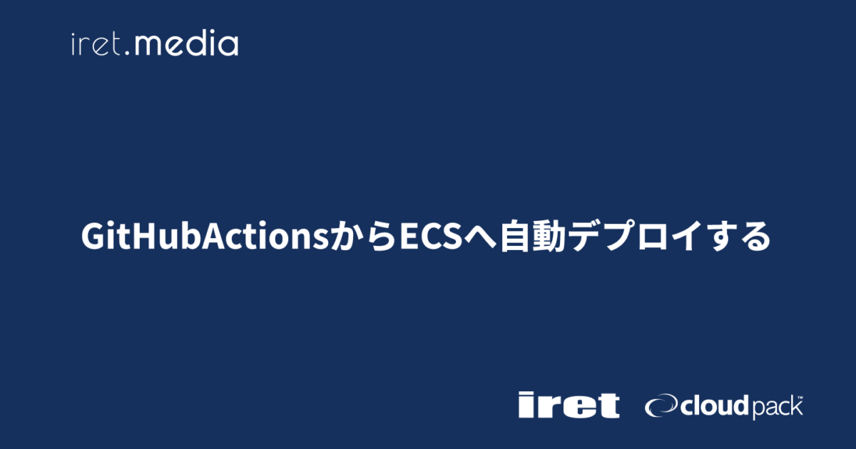 GitHub ActionsからECSへ自動デプロイする | iret.media