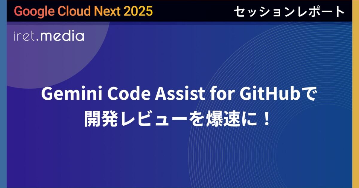 【Google Cloud Next ’25】Gemini Code Assist for GitHubで開発レビューを爆速に！ | iret.media