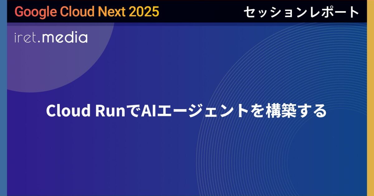 【Google Cloud Next ’25】Cloud RunでAIエージェントを構築する | iret.media