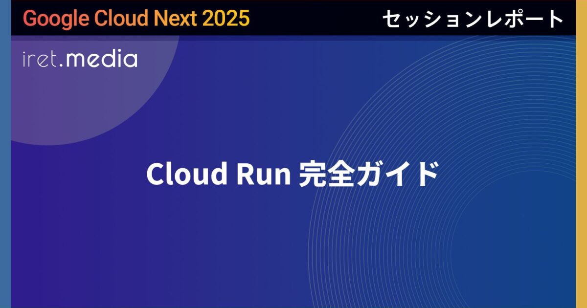 【Google Cloud Next ’25】セッションレポート：Cloud Run 完全ガイド | iret.media