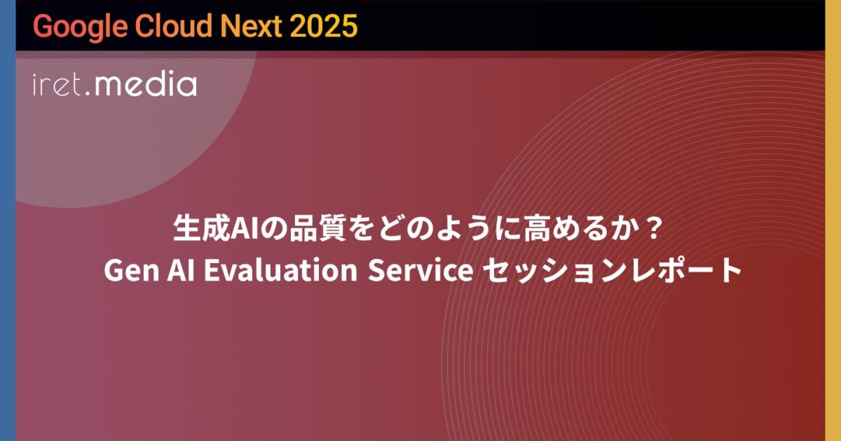 【Google Cloud Next ’25】生成AIの品質をどのように高めるか？ Gen AI Evaluation Serviceセッションレポート | iret.media