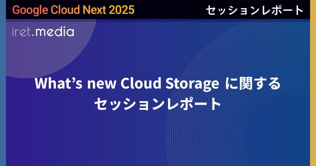 【Google Cloud Next ’25】What’s new Cloud Storage に関するセッションレポート | iret.media