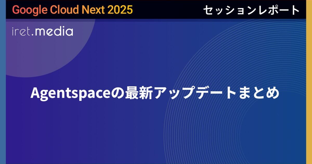 【Google Cloud Next ’25】Agentspaceの最新アップデートまとめ | iret.media