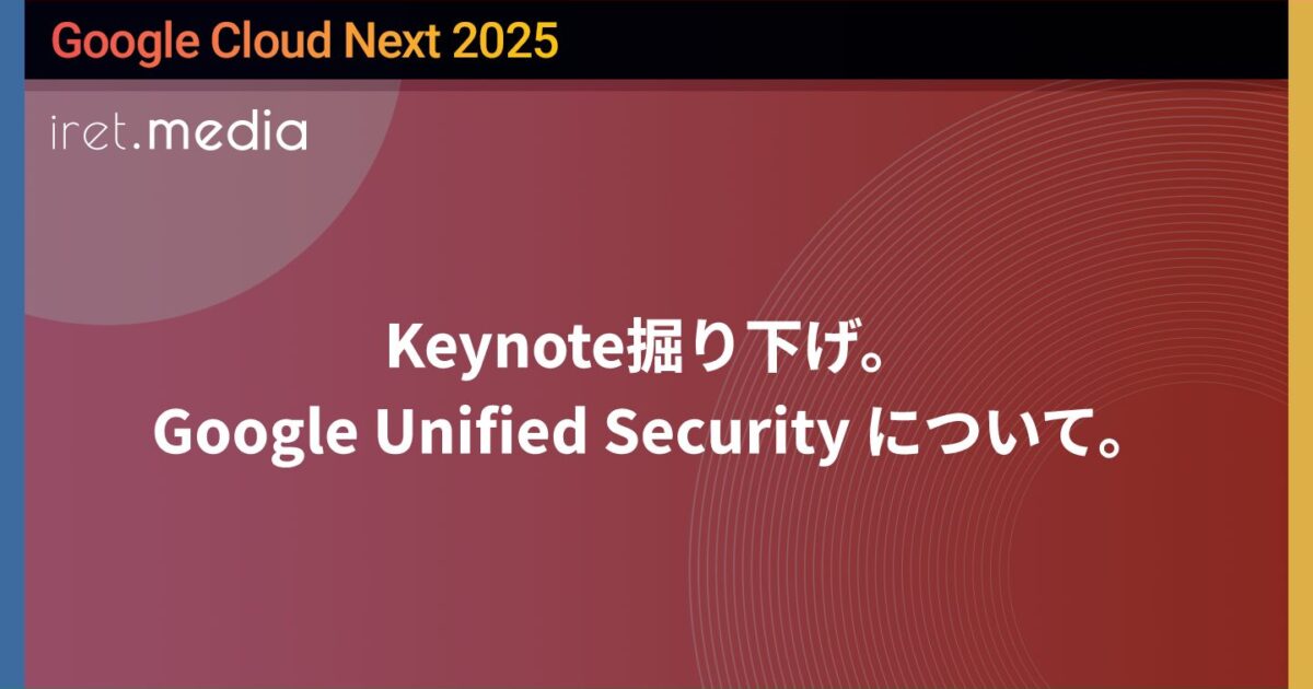 【Google Cloud Next ’25】Keynote掘り下げ。Google Unified Security について。 | iret.media