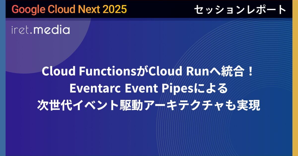 【Google Cloud Next ’25】Cloud FunctionsがCloud Runへ統合！Eventarc Event ...