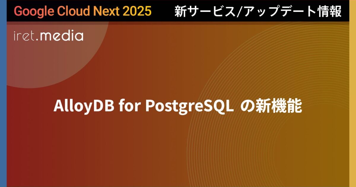 【Google Cloud Next ’25】AlloyDB for PostgreSQL の新機能 | iret.media