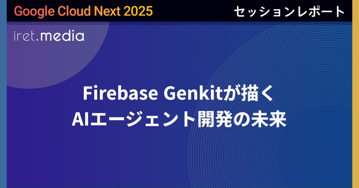 【Google Cloud Next ’25】Firebase Genkitが描くAIエージェント開発の未来 | iret.media