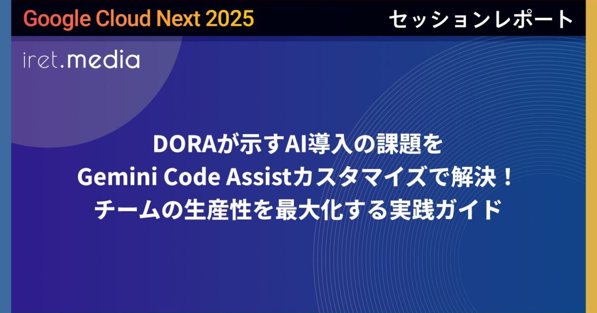 【Google Cloud Next ’25】DORAが示すAI導入の課題をGemini Code Assistカスタマイズで解決！ チームの生産性を最大化する実践ガイド | iret.media